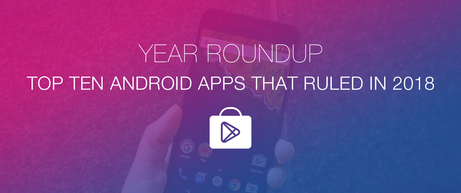 Year Roundup- Top Ten Android Apps that Ruled in 2018 - Matellio Inc