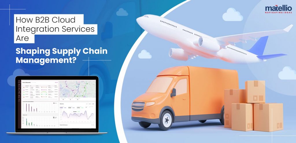 How B2B Cloud Integration Services are Shaping Supply Chain Management? - Matellio Inc